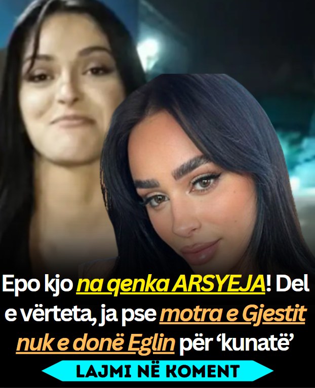 Epo kjo na qenka ARSYEJA! Del e vërteta, ja pse motra e Gjestit nuk e donë Eglin për ‘kunatë ...